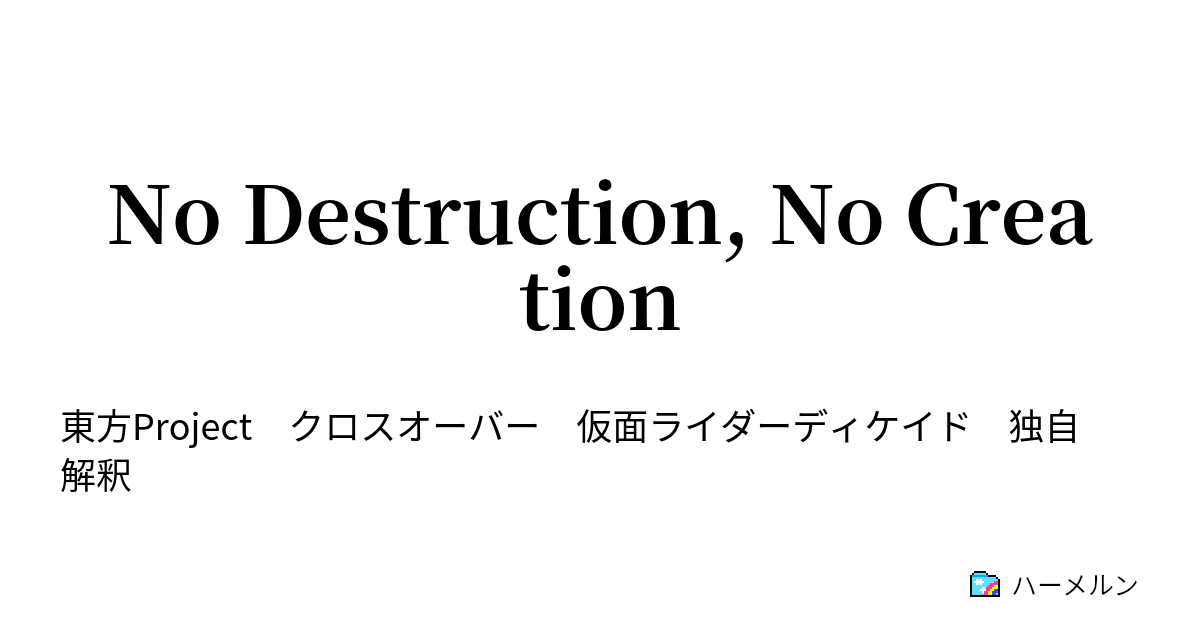 No Destruction, No Creation - 創造的破壊に基づく「破壊者」の存在意義について/上白沢慧音と青年、時々妹紅 - ハーメルン