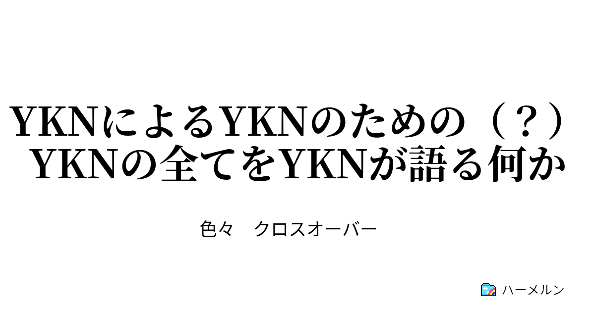 YKNによるYKNのための（？）YKNの全てをYKNが語る何か - ハーメルン